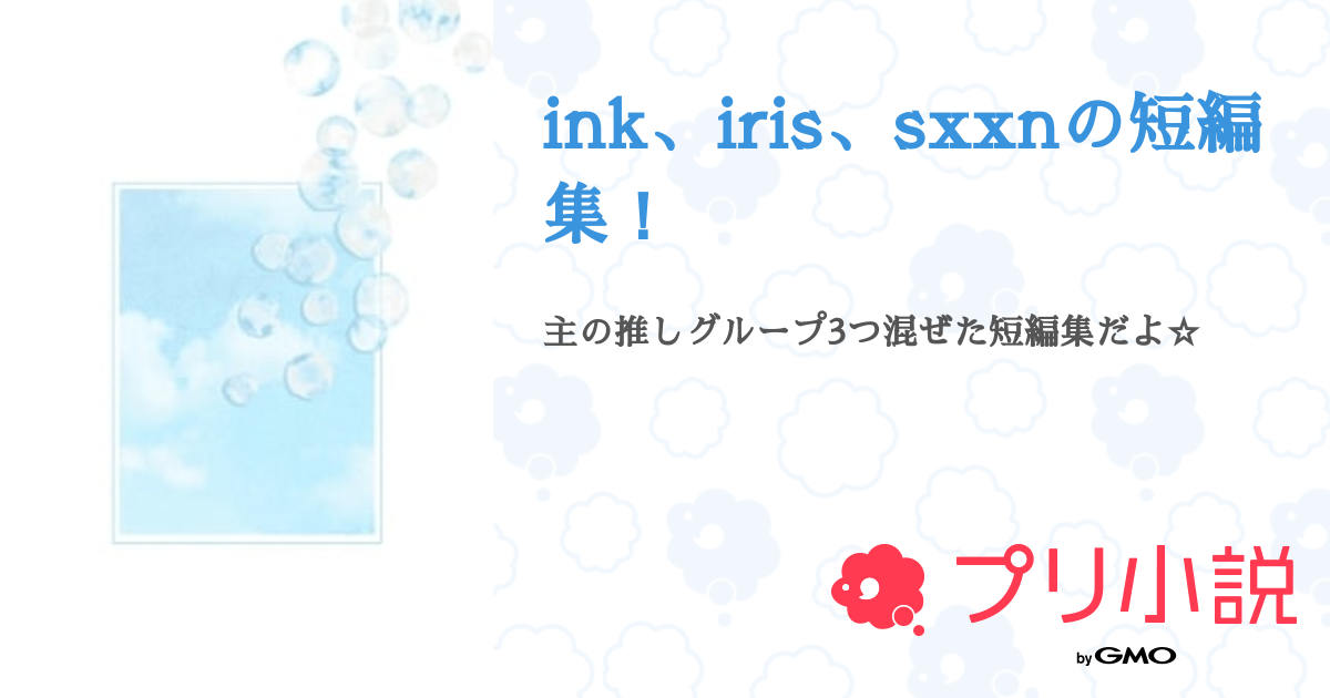 ink、iris、sxxnの短編集！ - 全3話 【連載中】（優音 -ゆと-さんの小説） | 無料スマホ夢小説ならプリ小説 byGMO